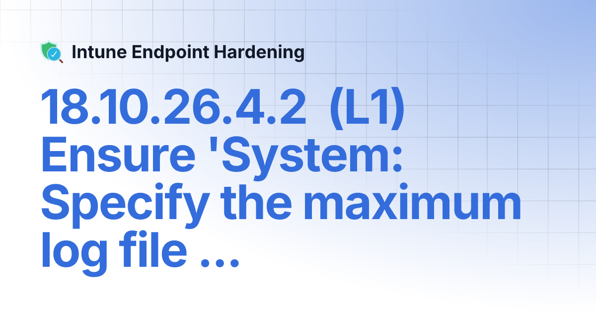 18.10.26.4.2 (L1) Ensure 'System: Specify the maximum log file size (KB ...