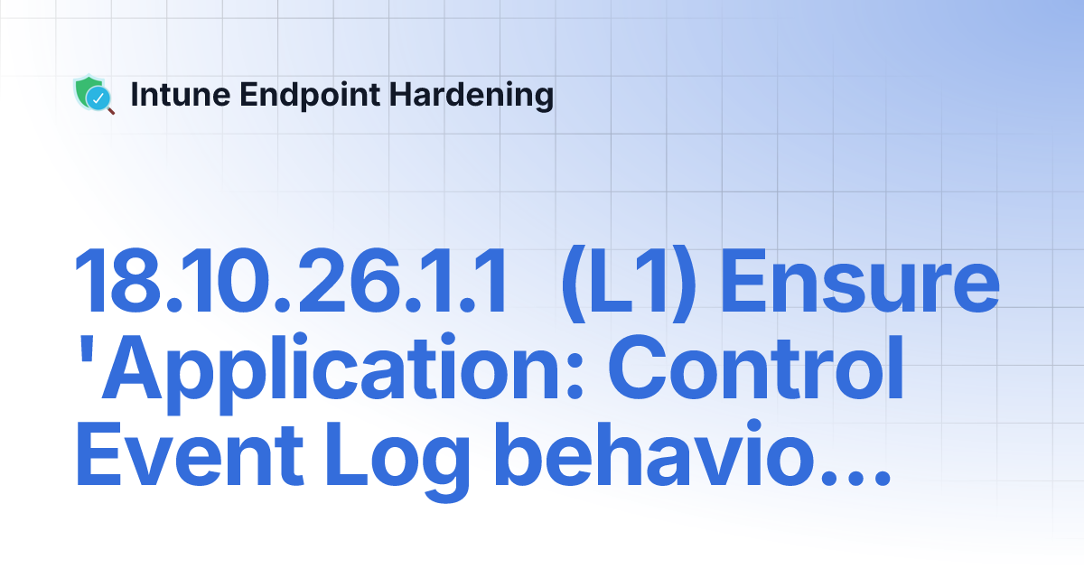 18.10.26.1.1 (L1) Ensure 'Application: Control Event Log behavior when the log file reaches its ...
